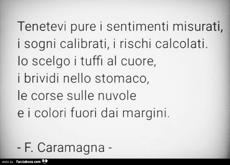 Tenetevi pure i sentimenti misurati, i sogni calibrati, i rischi ...